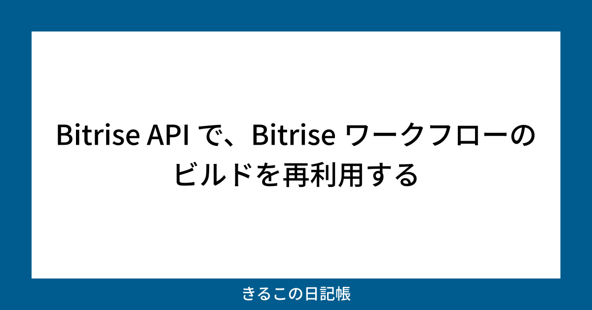 Bitrise API で、Bitrise ワークフローのビルドを再利用する | きるこの日記帳