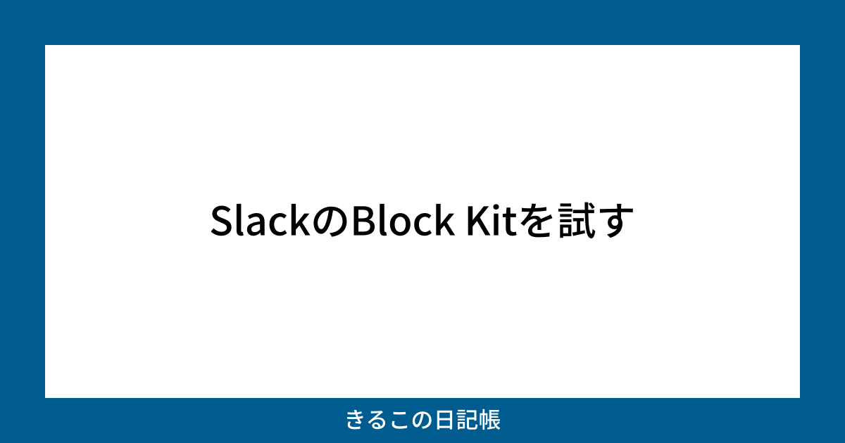 SlackのBlock Kitを試す | きるこの日記帳