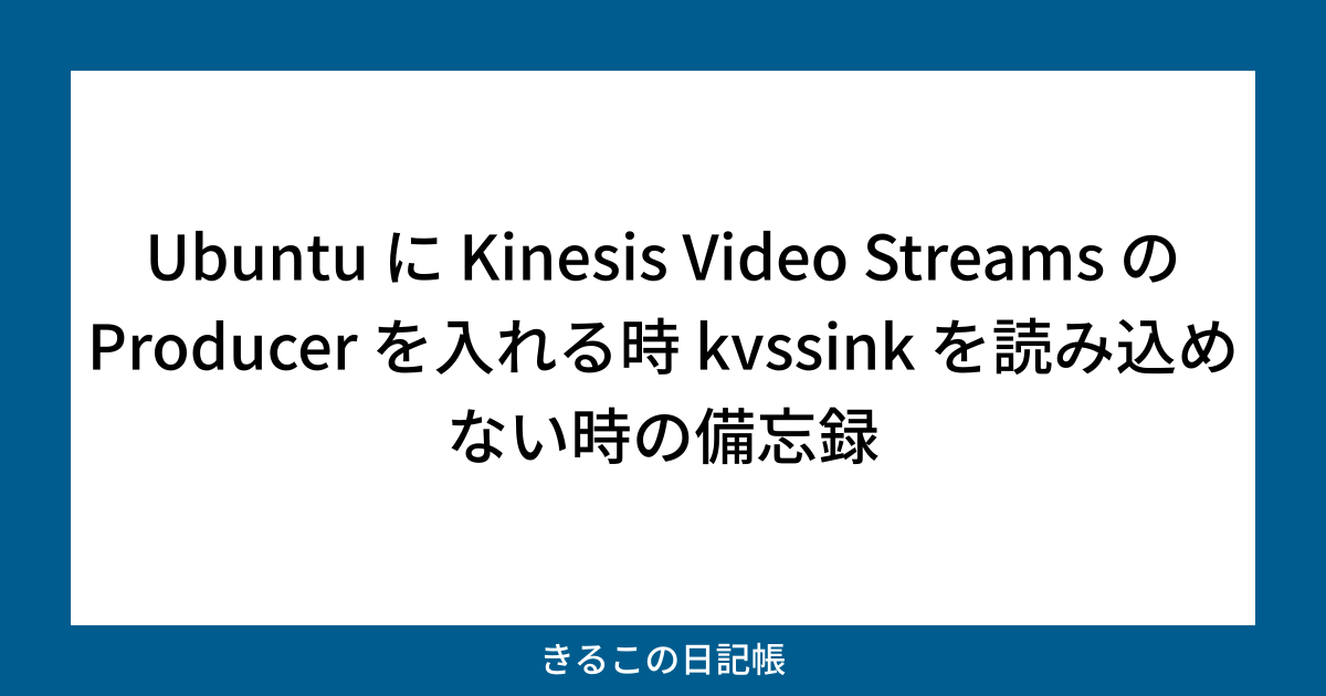 Ubuntu に Kinesis Video Streams の Producer を入れる時 kvssink を読み込めない時の備忘録 | きるこの日記帳