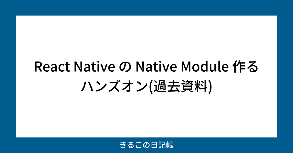 React Native の Native Module 作るハンズオン(過去資料) | きるこの日記帳
